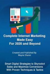 Complete Internet Marketing Made Easy for 2020 and Beyond, by Wayne ...